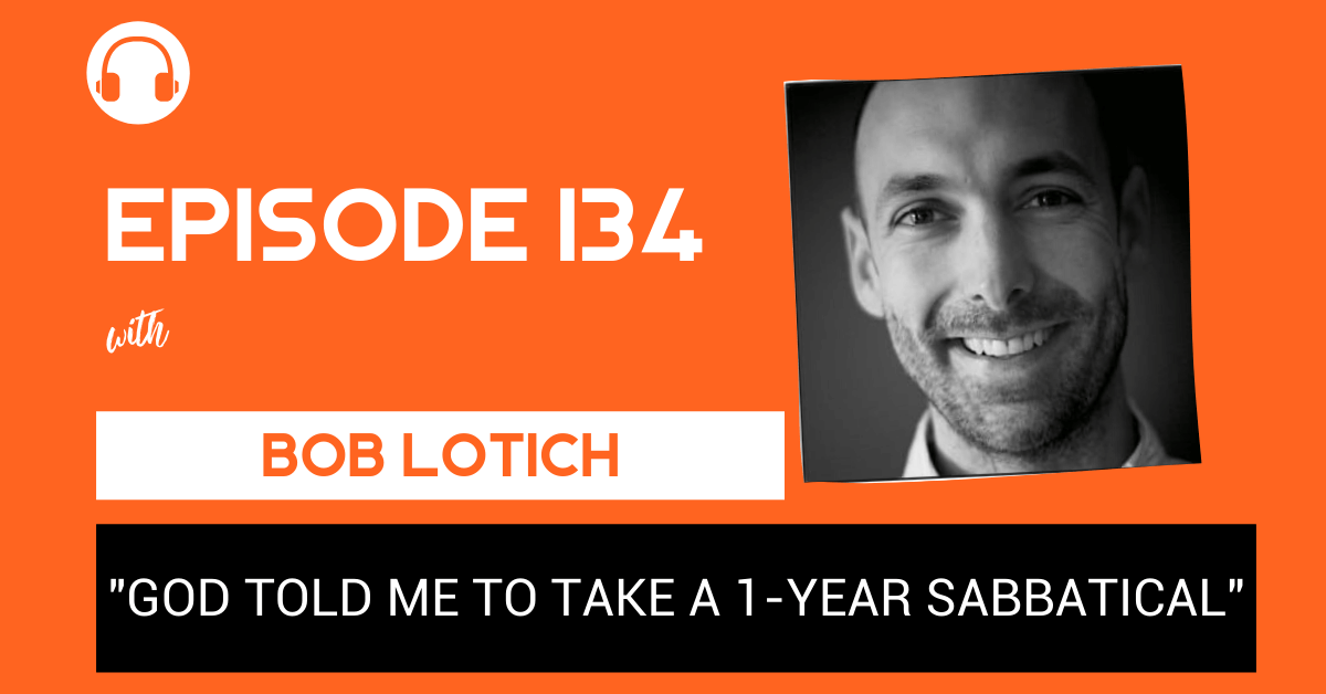 EP134: God Said Take a 1-Year Sabbatical (and he did) w/ Bob Lotich